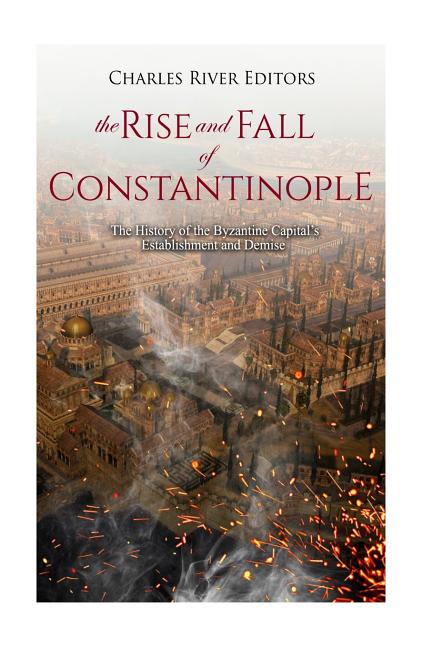 The Rise and Fall of Constantinople: The History of the Byzantine ...