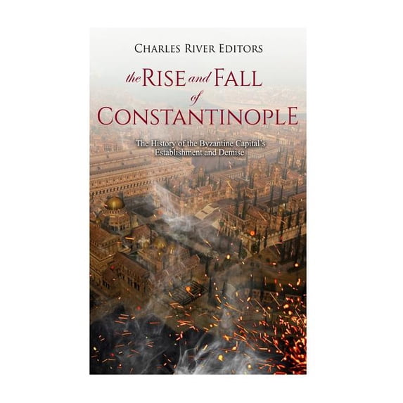The Rise and Fall of Constantinople: The History of the Byzantine ...