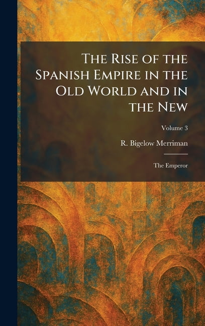 The Rise of the Spanish Empire in the Old World and in the New: The ...