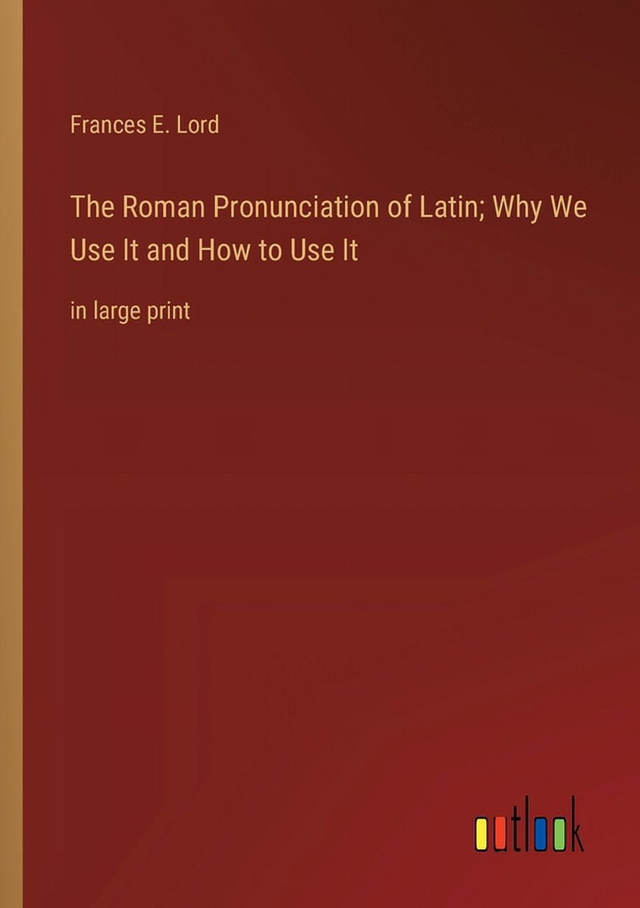 The Roman Pronunciation of Latin; Why We Use It and How to Use It ...