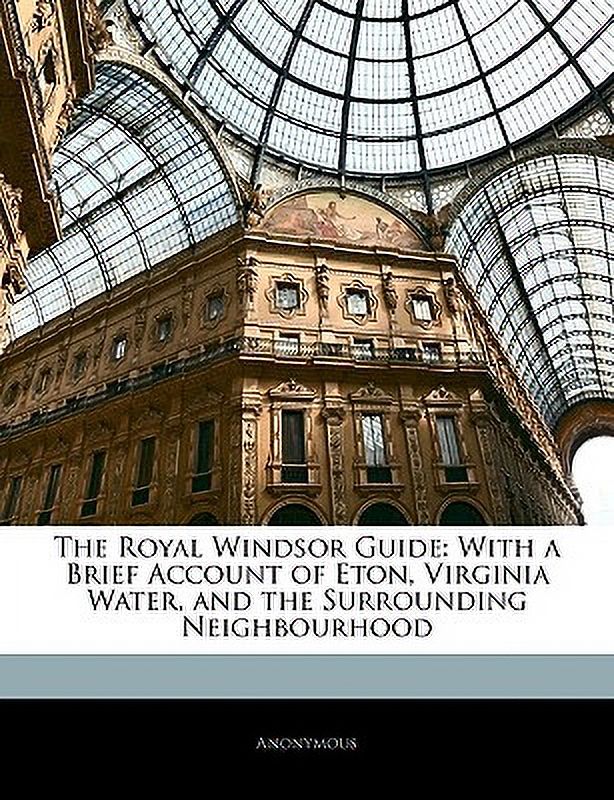 The Royal Windsor Guide : With a Brief Account of Eton, Virginia Water ...