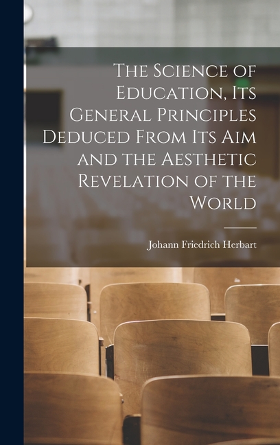 The Science of Education, its General Principles Deduced From its aim ...