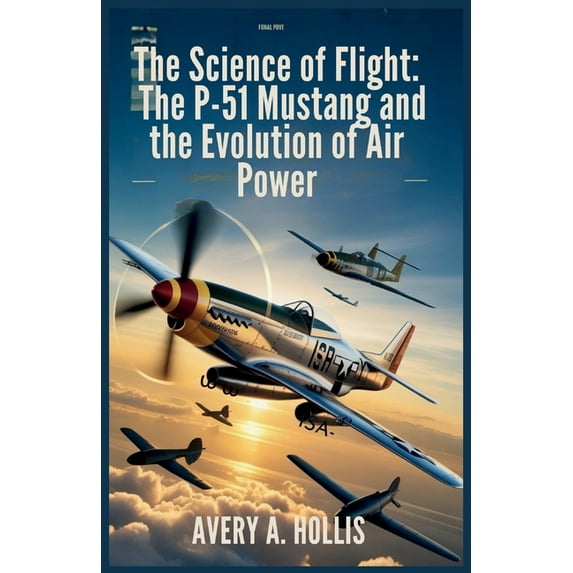 The Science of Flight: The P-51 Mustang and the Evolution of Air Power ...