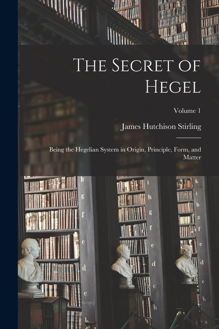 The Secret of Hegel : Being the Hegelian System in Origin, Principle ...