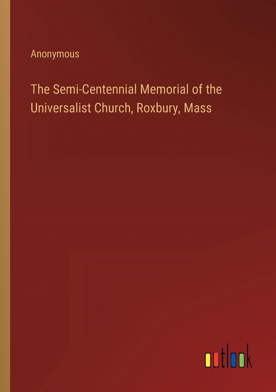 The Semi-Centennial Memorial of the Universalist Church, Roxbury, Mass ...