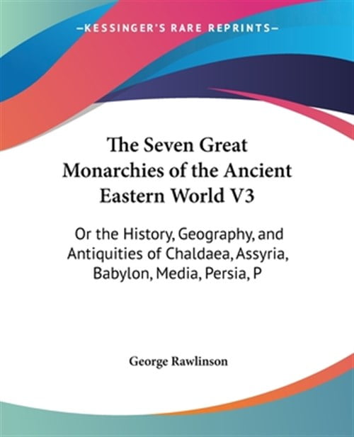 Seven Great Monarchies of the Ancient Eastern World : Or the History ...