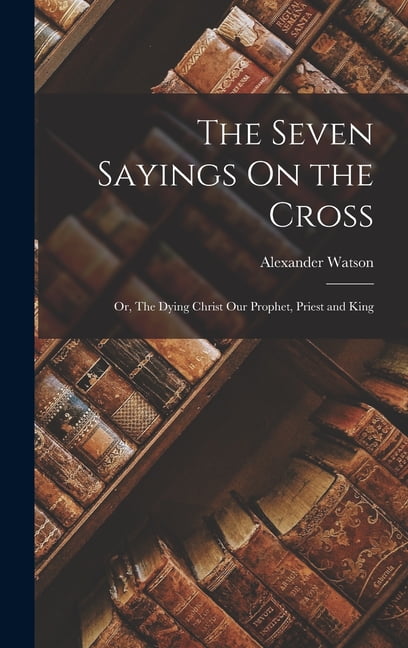 The Seven Sayings On the Cross; Or, The Dying Christ Our Prophet ...