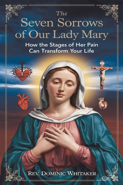 The Seven Sorrows of Our Lady Mary: How the Stages of Her Pain Can ...