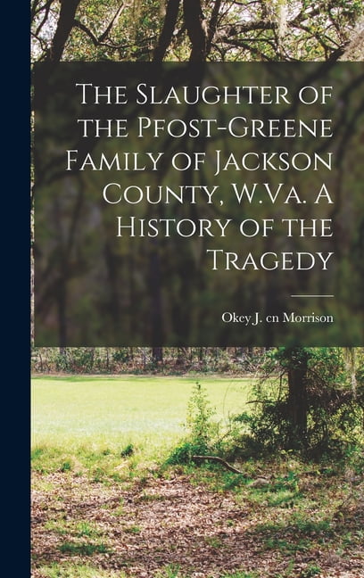 The Slaughter of the Pfost-Greene Family of Jackson County, W.Va. A ...