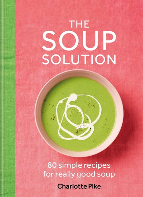 The Soup Solution: 80 Simple Recipes for Really Good Soup, (Hardcover ...