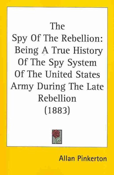 Spy Of The Rebellion : Being a True History of the Spy System of the ...
