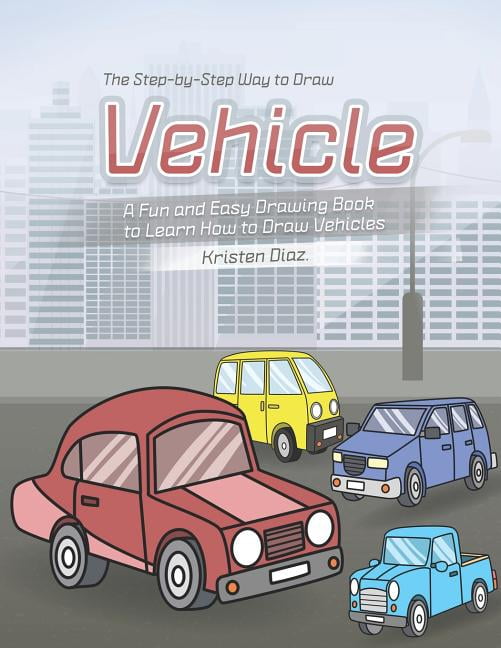 The Step-by-Step Way to Draw Vehicle: A Fun and Easy Drawing Book to ...
