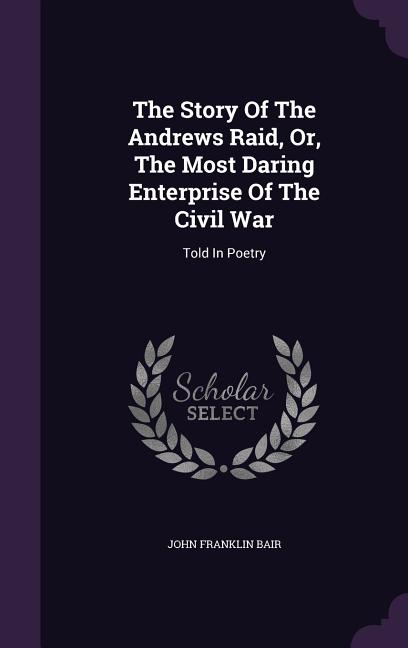 The Story Of The Andrews Raid, Or, The Most Daring Enterprise Of The ...