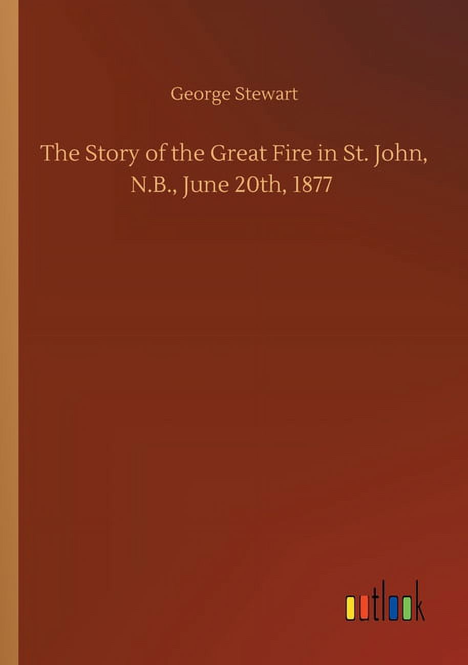 The Story Of The Great Fire In St. John, N.B., June 20Th, 1877 ...