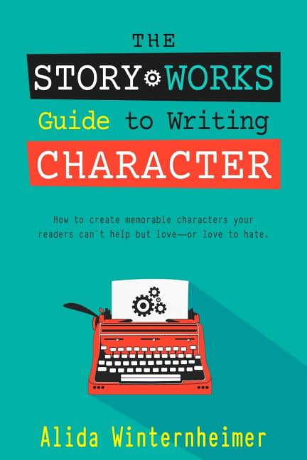 The Story Works Guide to Writing Character: How to Create Characters ...