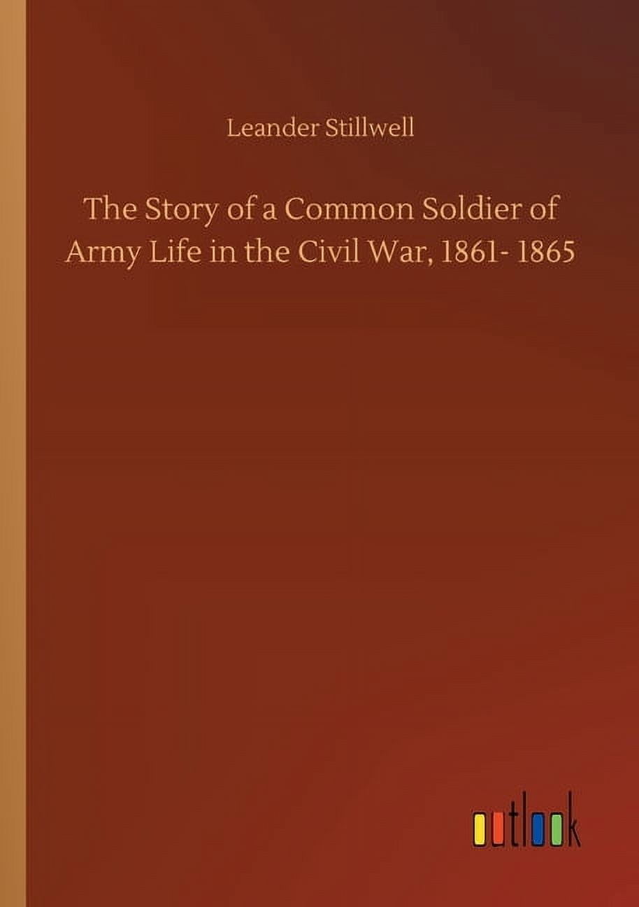 The Story of a Common Soldier of Army Life in the Civil War, 1861- 1865 ...
