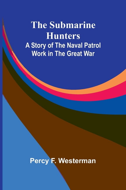 The Submarine Hunters: A Story of the Naval Patrol Work in the Great ...