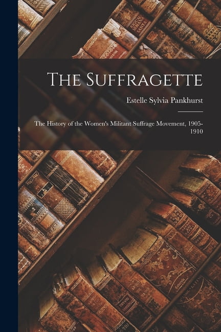 The Suffragette: The History of the Women's Militant Suffrage Movement ...