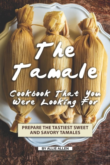 The Tamale Cookbook That You Were Looking For: Prepare the Tastiest ...