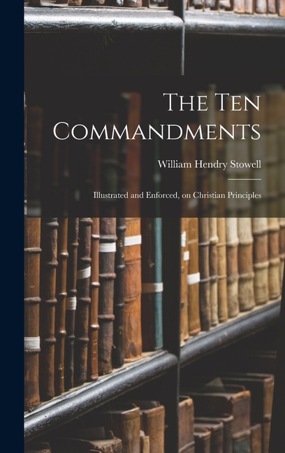 The Ten Commandments; Illustrated and Enforced, on Christian Principles ...