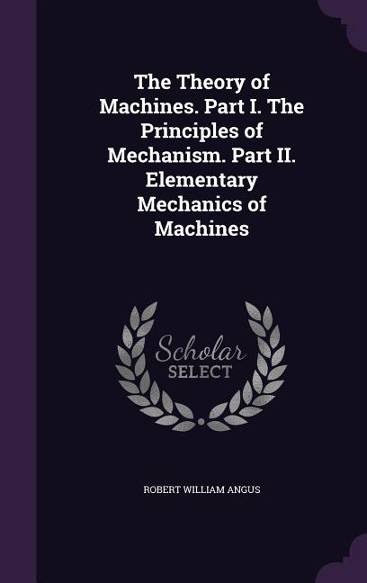 The Theory of Machines. Part I. The Principles of Mechanism. Part II ...