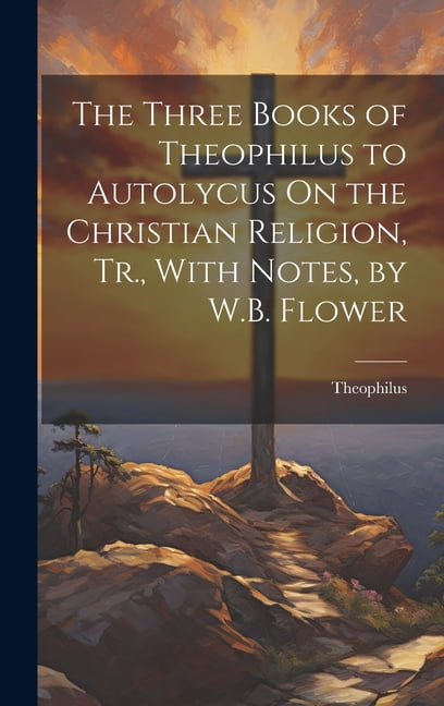 The Three Books of Theophilus to Autolycus On the Christian Religion ...