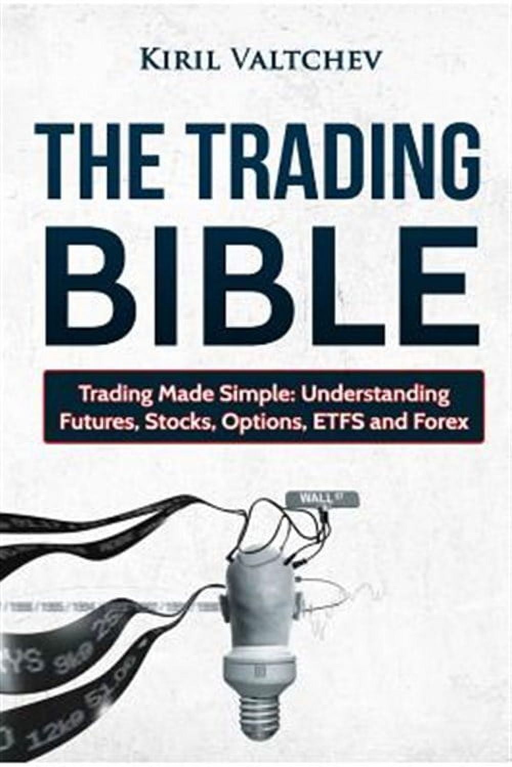 The Trading Bible: Trading Made Simple: Understanding Futures, Stocks, Options, Etfs and Forex ...