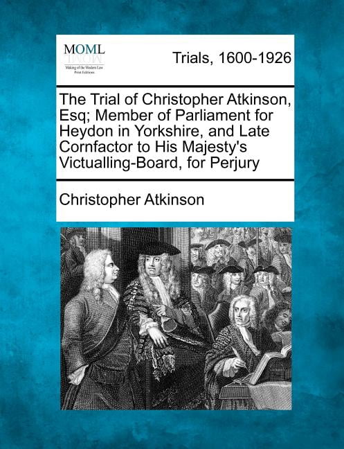 The Trial of Christopher Atkinson, Esq; Member of Parliament for Heydon ...