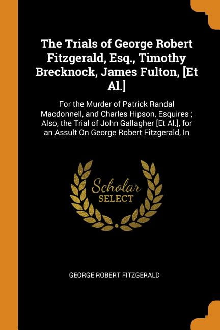 The Trials of George Robert Fitzgerald, Esq., Timothy Brecknock, James ...