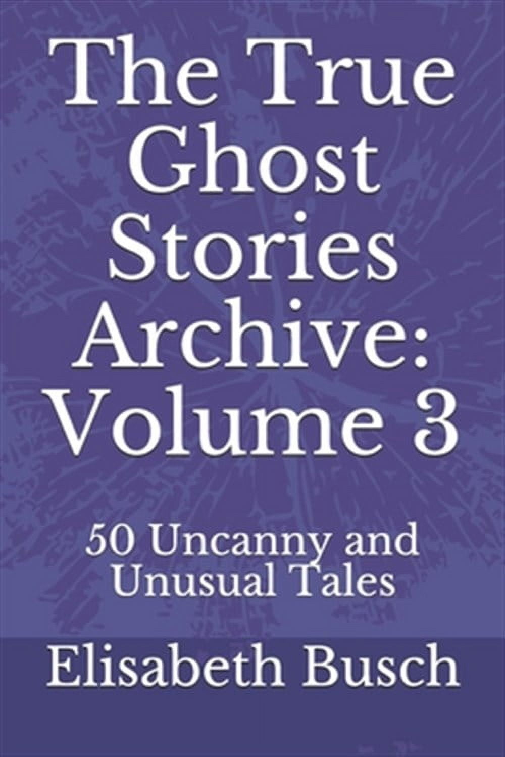 The True Ghost Stories Archive: Volume 3: 50 Uncanny and Unusual Tales ...