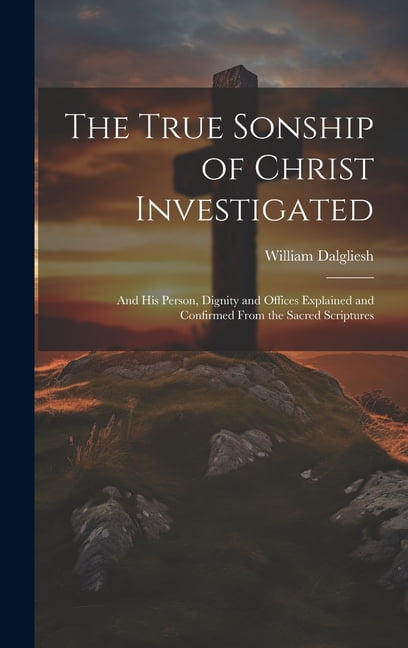 The True Sonship of Christ Investigated : And His Person, Dignity and ...