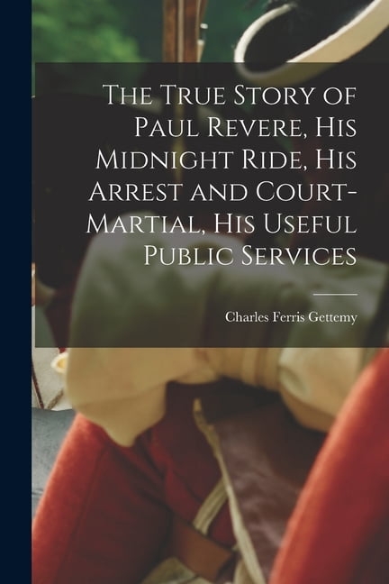 The True Story of Paul Revere, his Midnight Ride, his Arrest and Court ...