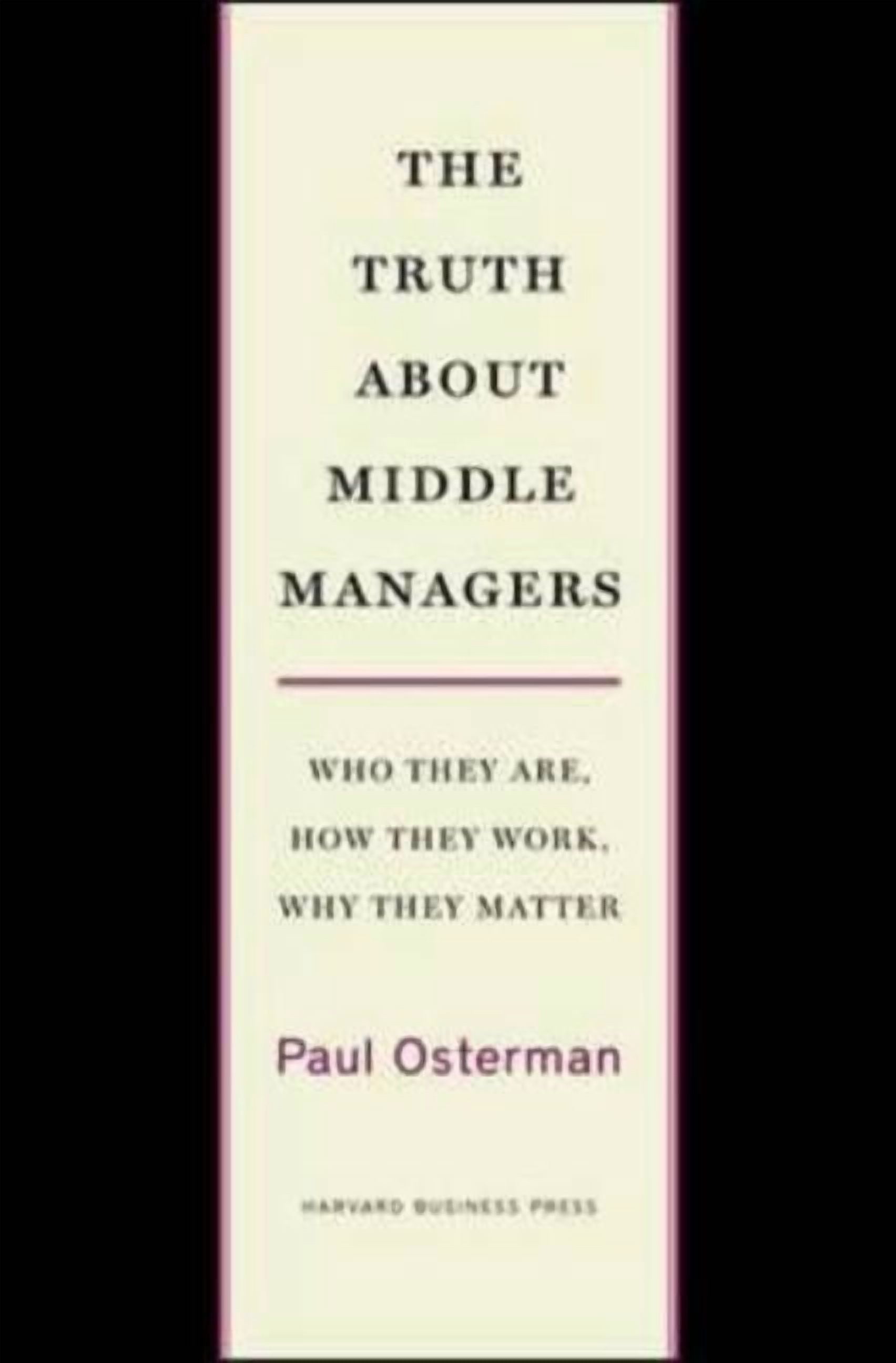 The Truth about Middle Managers: Who They Are, How They Work, Why They ...