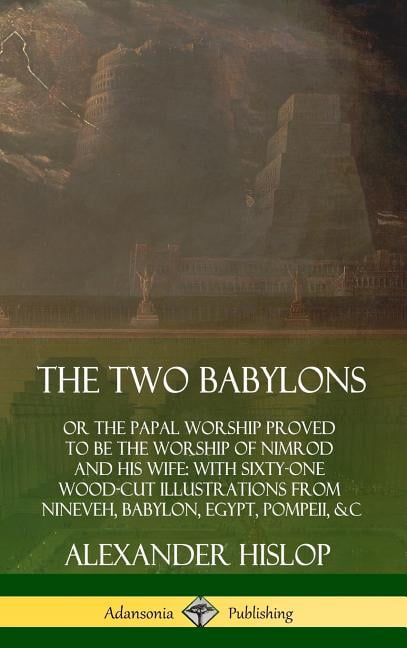 The Two Babylons: or the Papal Worship Proved to Be the Worship of ...