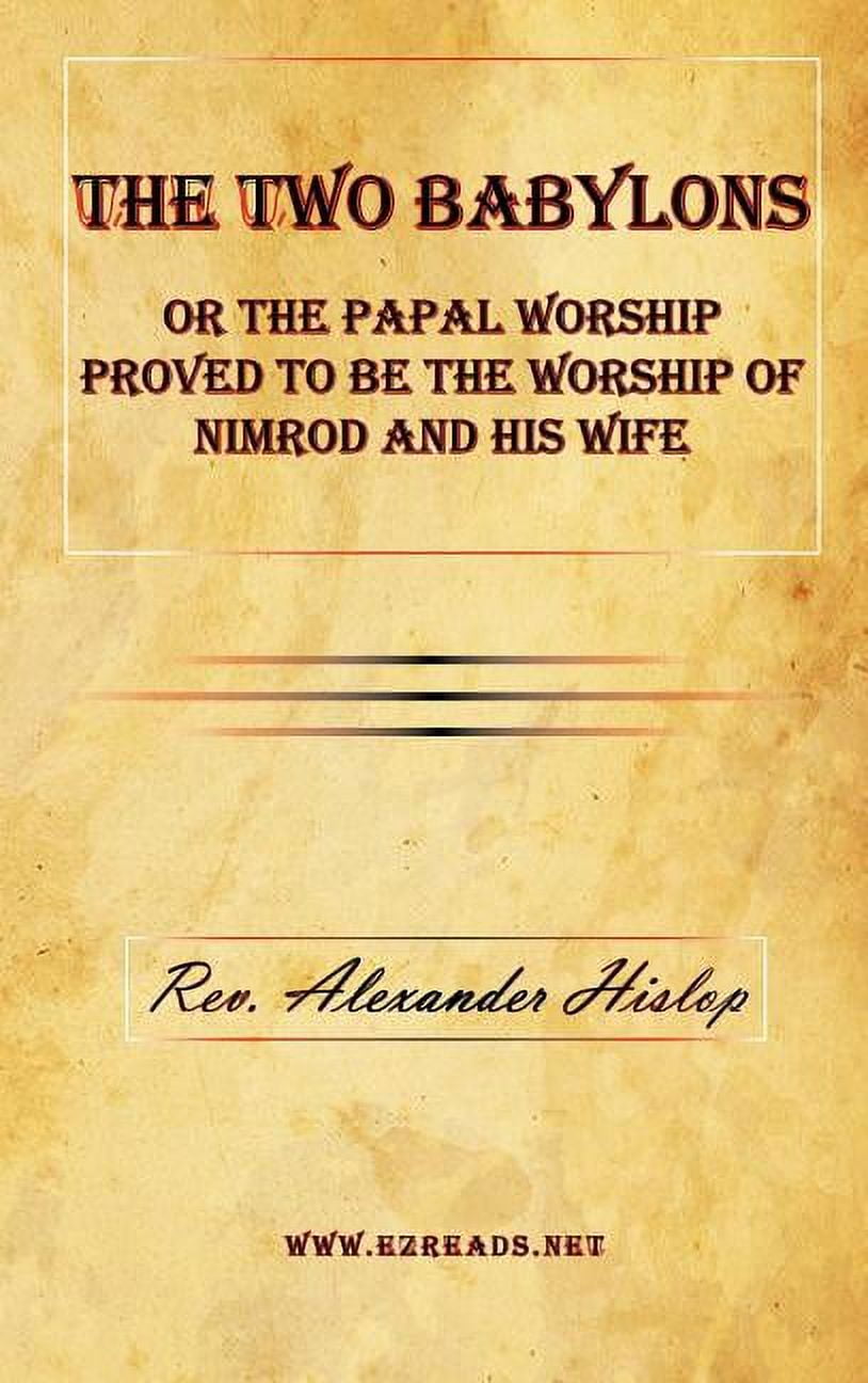 The Two Babylons or The Papal Worship Proved to be the Worship of ...
