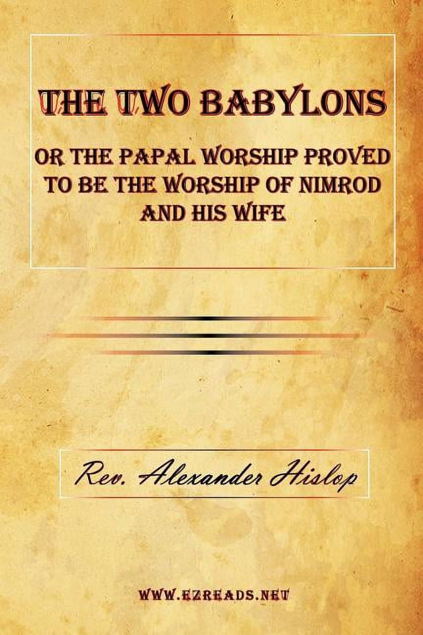 The Two Babylons or The Papal Worship Proved to be the Worship of ...