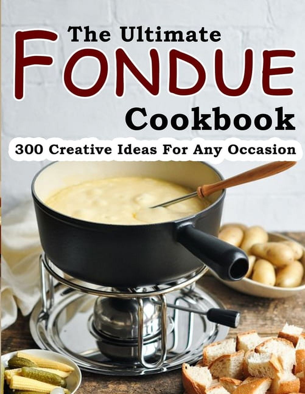 The Ultimate Fondue Cookbook: 300 Creative Ideas For Any Occasion ...