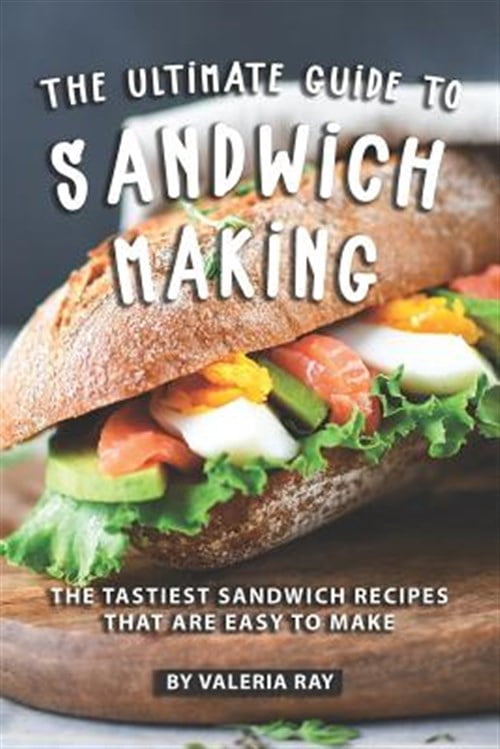 The Ultimate Guide to Sandwich Making: The Tastiest Sandwich Recipes ...