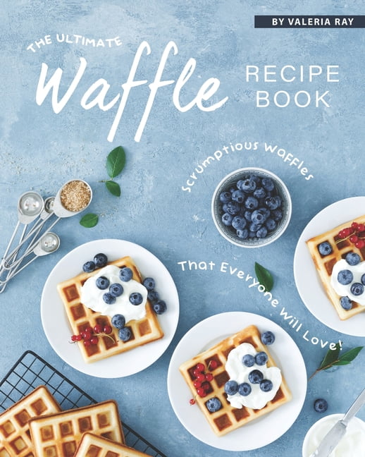 The Ultimate Waffle Recipe Book: Scrumptious Waffles That Everyone Will ...