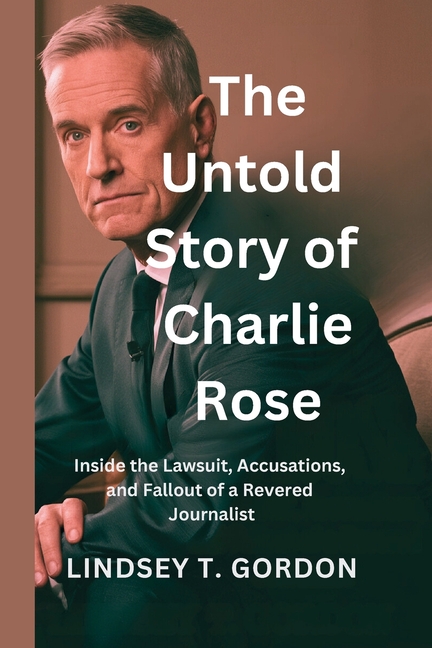 The Untold Story of Charlie Rose: Inside the Lawsuit, Accusations, and ...