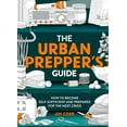 The Urban Prepper's Guide: How to Become Self-Sufficient and Prepared for the Next Crisis ...