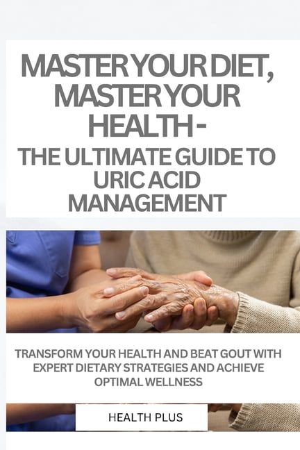 The Uric Acid Mastery: Master Your Diet, Master Your Health - The ...