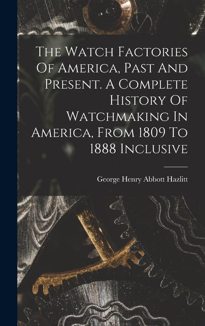The Watch Factories Of America, Past And Present. A Complete History Of ...