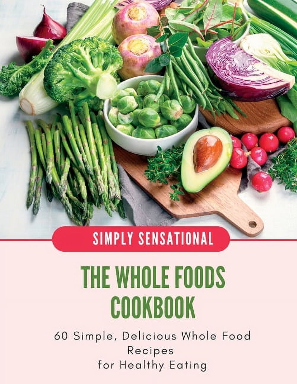 The Whole Foods Cookbook: 60 Simple, Delicious Whole Food Recipes ...