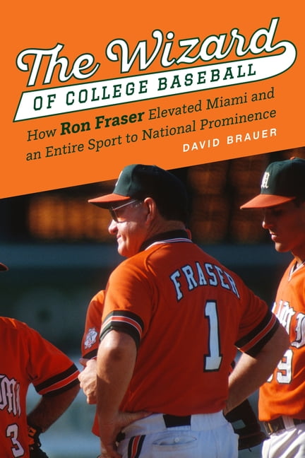 The Wizard of College Baseball : How Ron Fraser Elevated Miami and an ...