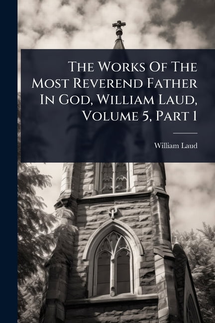 The Works Of The Most Reverend Father In God, William Laud, Volume 5 ...