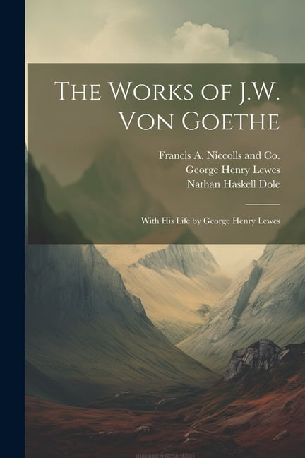 The Works of J.W. von Goethe: With his Life by George Henry Lewes ...