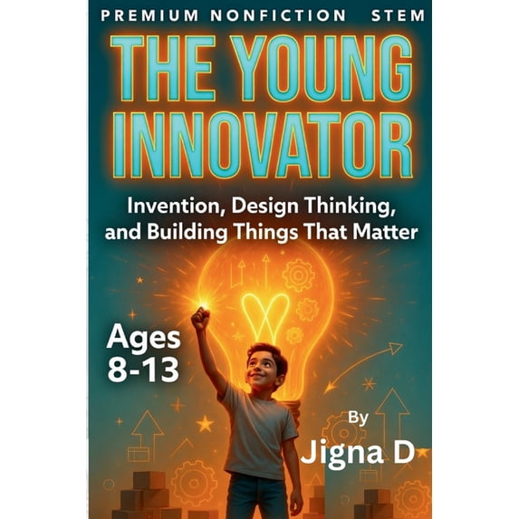 The Young Innovator: Design Thinking, Invention, and Building Solutions ...