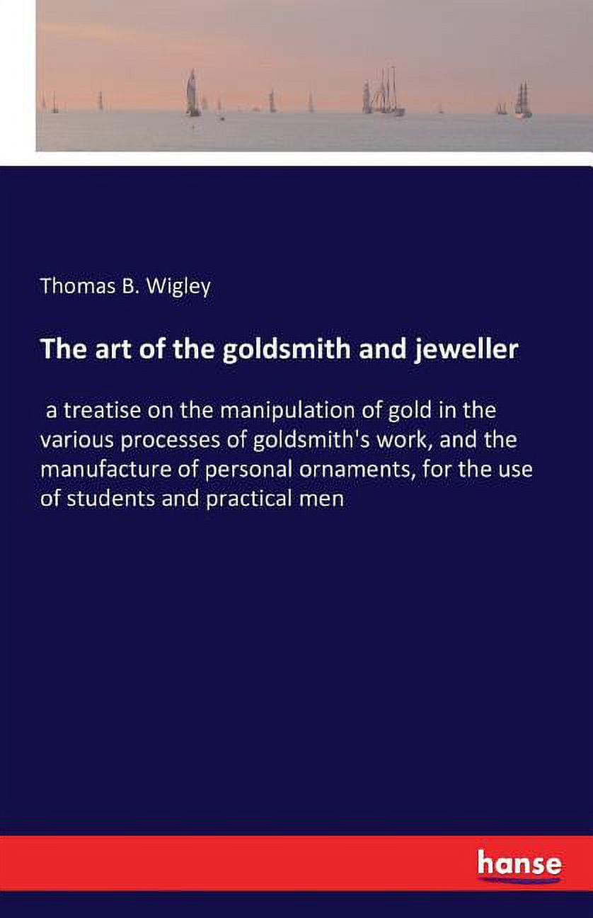 The art of the goldsmith and jeweller: a treatise on the manipulation ...