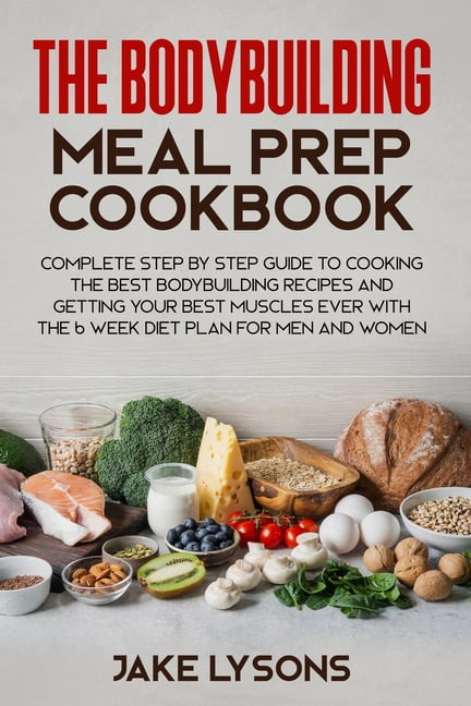The bodybuilding meal prep cookbook: Complete step by step guide to ...